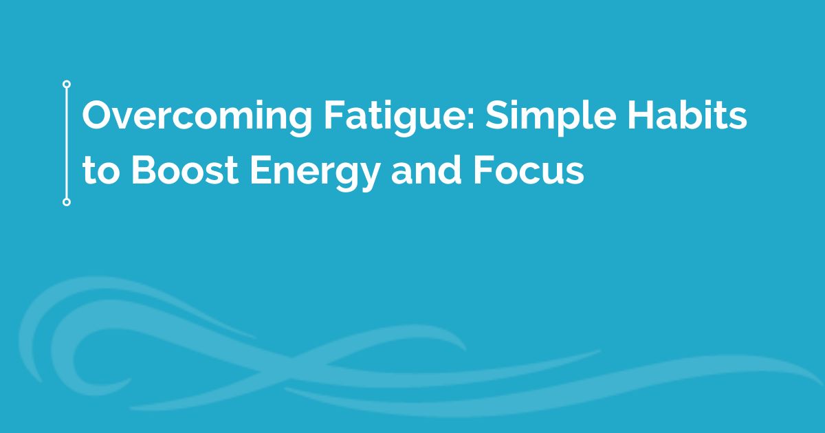 Overcoming Fatigue: Simple Habits to Boost Energy and Focus